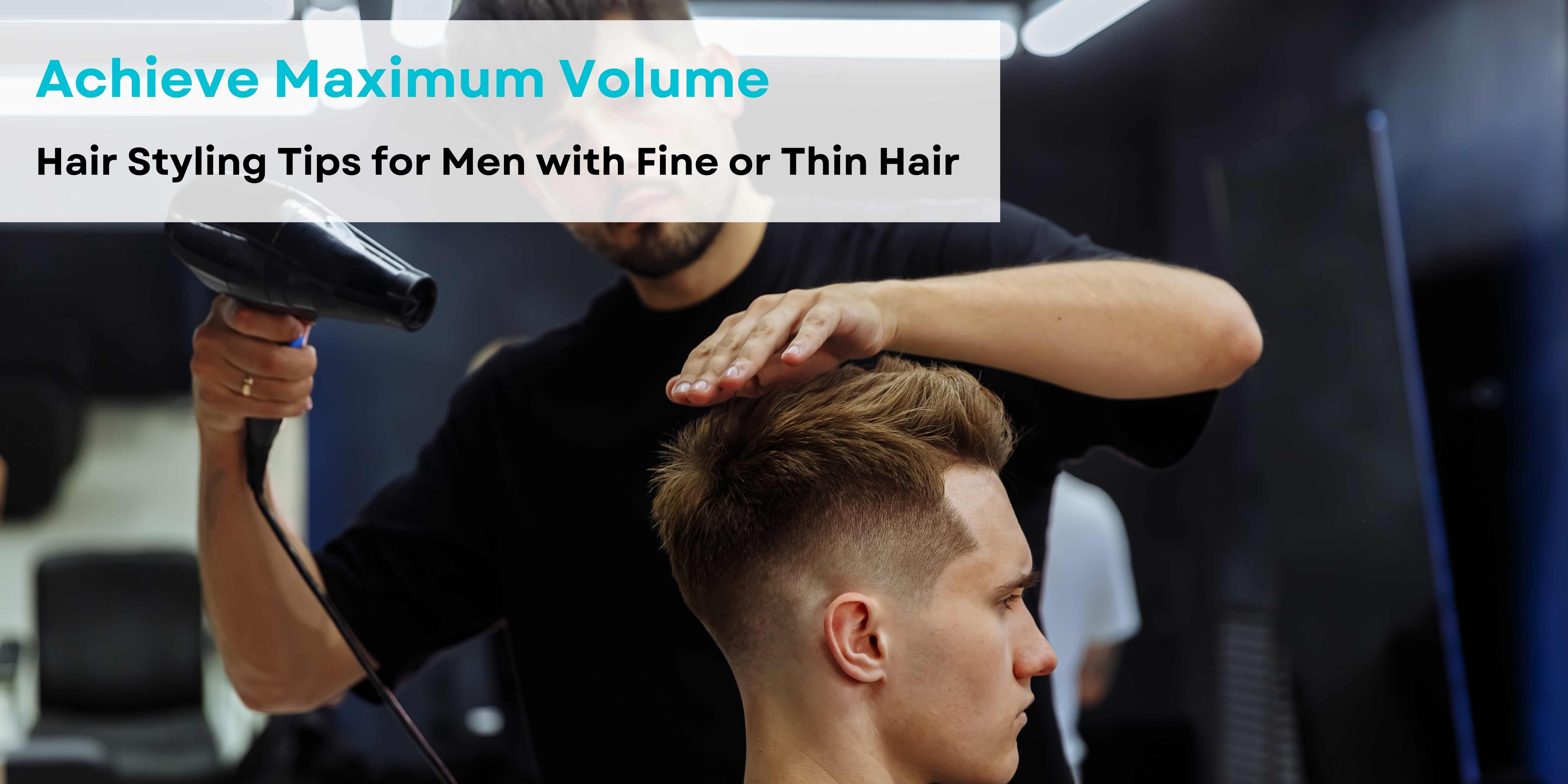 Achieve Maximum Volume: Hair Styling Tips for Men with Fine or Thin Ha ...